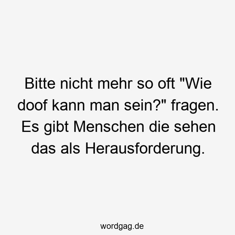 Bitte nicht mehr so oft "Wie doof kann man sein?" fragen. Es gibt ...