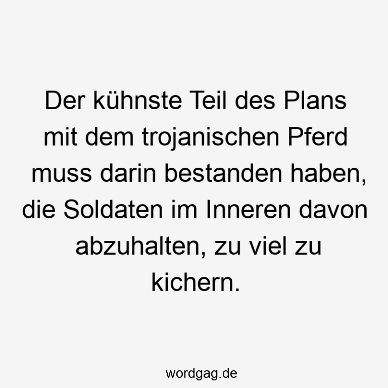Der kühnste Teil des Plans mit dem trojanischen Pferd muss darin ...