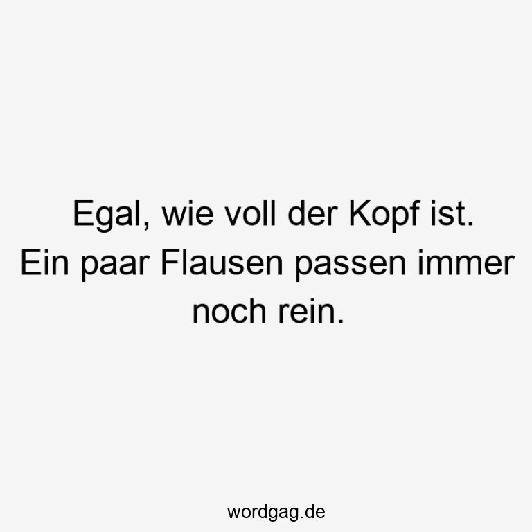 Egal, wie voll der Kopf ist. Ein paar Flausen passen immer noch rein ...