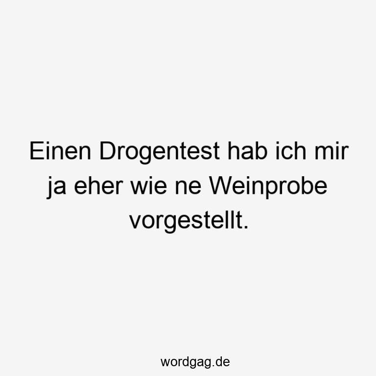 Einen Drogentest hab ich mir ja eher wie ne Weinprobe vorgestellt ...