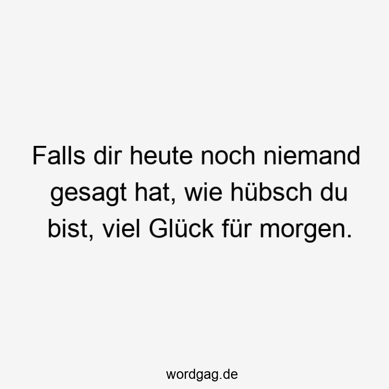 Falls dir heute noch niemand gesagt hat, wie hübsch du bist, viel Glück ...