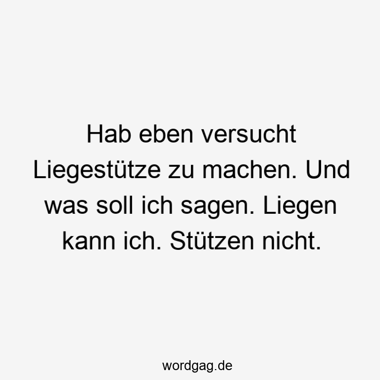 Hab eben versucht Liegestütze zu machen. Und was soll ich sagen. Liegen ...
