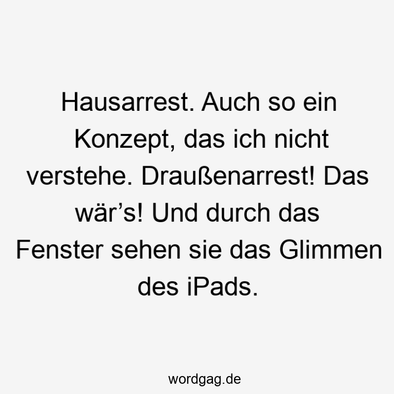 Hausarrest. Auch so ein Konzept, das ich nicht verstehe. Draußenarrest ...