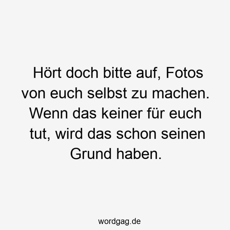 Hört doch bitte auf, Fotos von euch selbst zu machen. Wenn das keiner ...