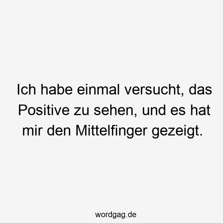 Ich habe einmal versucht, das Positive zu sehen, und es hat mir den...
