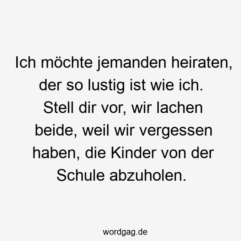 Ich möchte jemanden heiraten, der so lustig ist wie ich. Stell dir vor ...