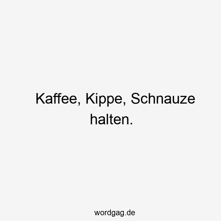 Kaffee, Kippe, Schnauze halten. – Wordgag ツ