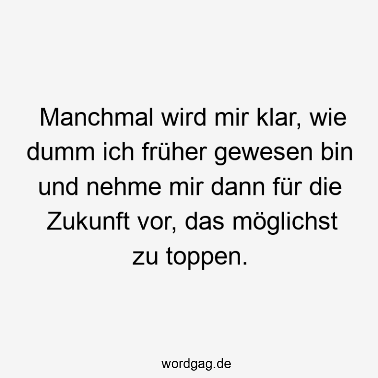 Manchmal wird mir klar, wie dumm ich früher gewesen bin und nehme m...