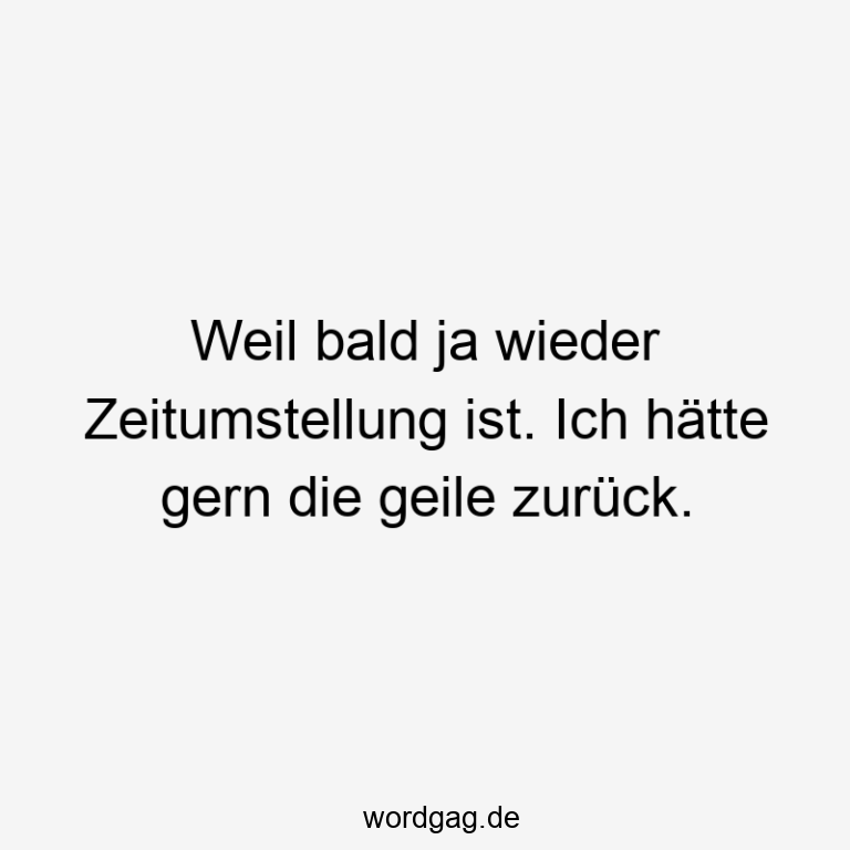 Weil bald ja wieder Zeitumstellung ist. Ich hätte gern die geile zu...