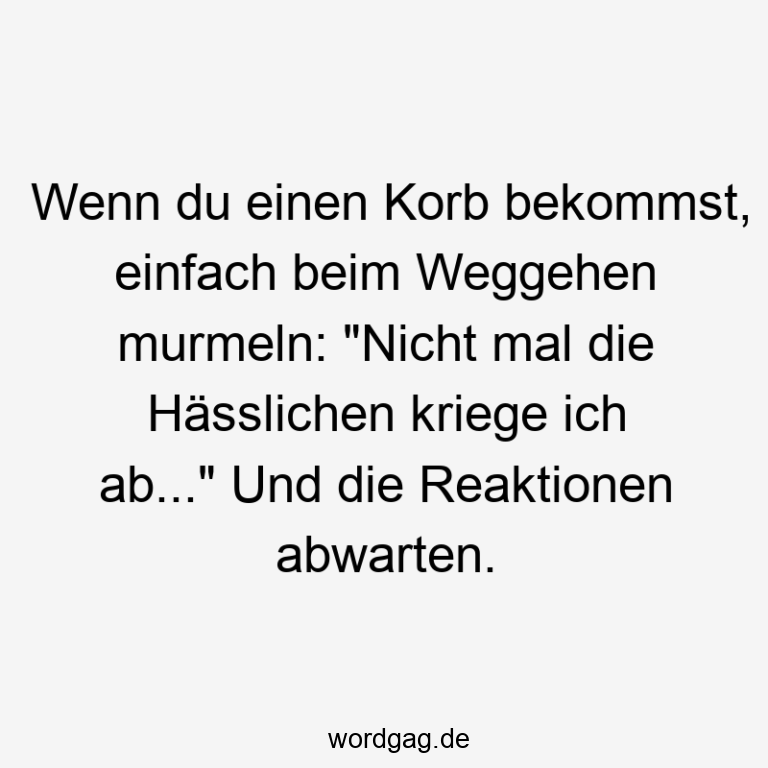 Wenn du einen Korb bekommst, einfach beim Weggehen murmeln: "Nicht mal ...