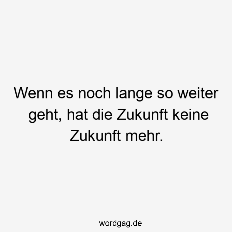 Wenn es noch lange so weiter geht, hat die Zukunft keine Zukunft mehr ...