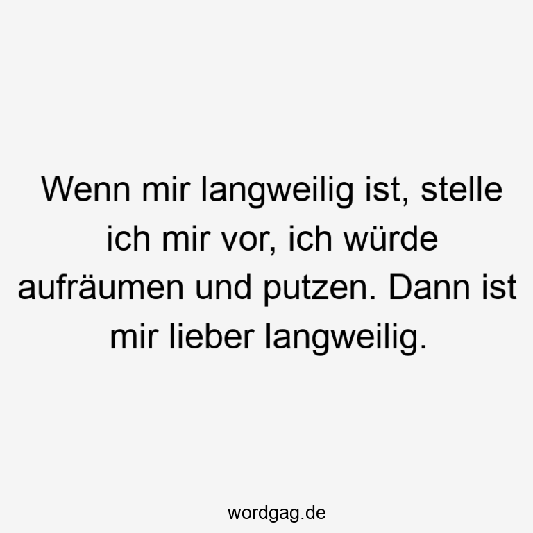Wenn mir langweilig ist, stelle ich mir vor, ich würde aufräumen un...
