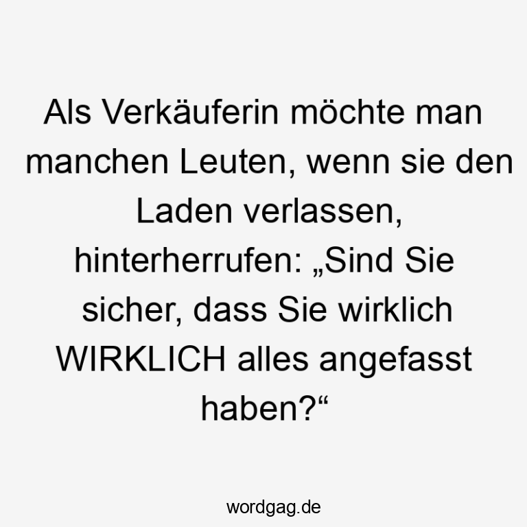 Als Verkäuferin möchte man manchen Leuten, wenn sie den Laden verlassen ...