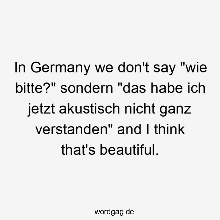 In Germany we don't say "wie bitte?" sondern "das habe ich jetzt ak...