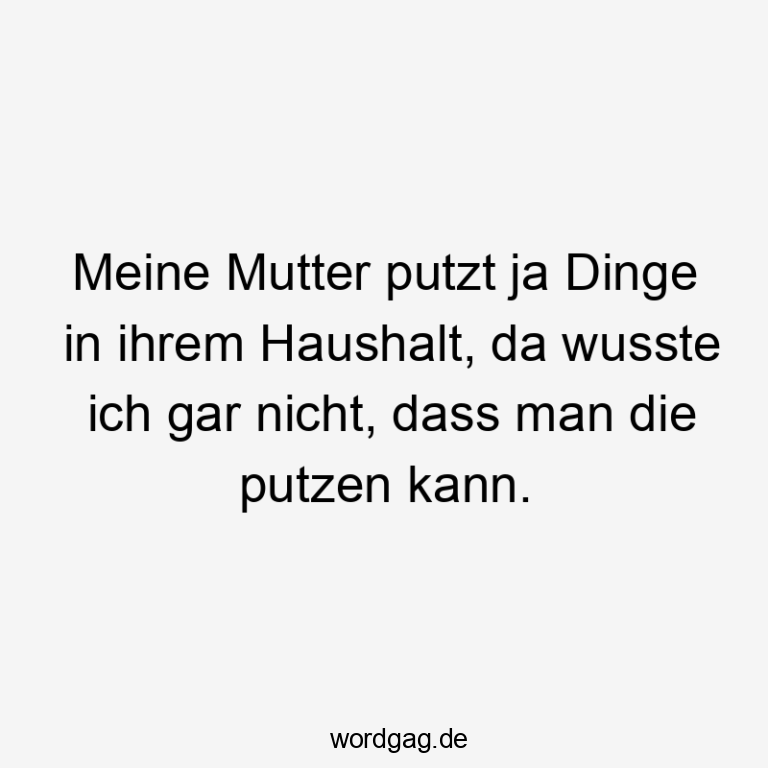Meine Mutter putzt ja Dinge in ihrem Haushalt, da wusste ich gar nicht ...