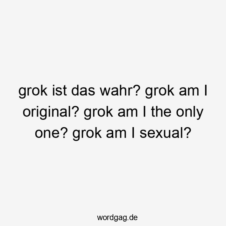 grok ist das wahr? grok am I original? grok am I the only one? grok...