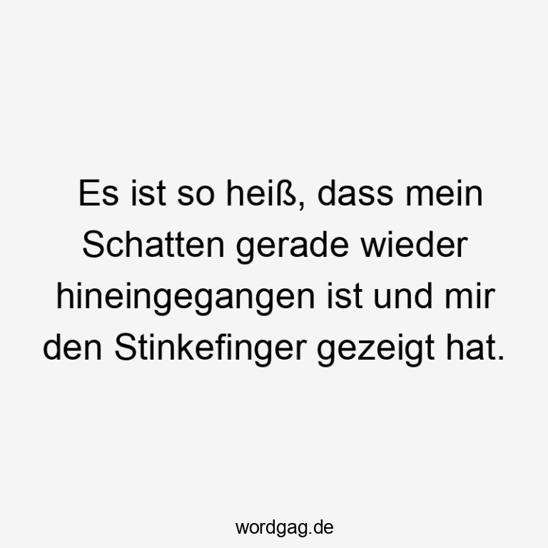 Es ist so heiß, dass mein Schatten gerade wieder hineingegangen ist und ...