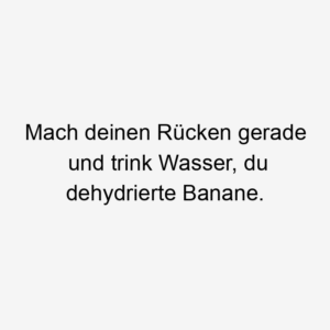 Mach deinen Rücken gerade und trink Wasser, du dehydrierte Banane.