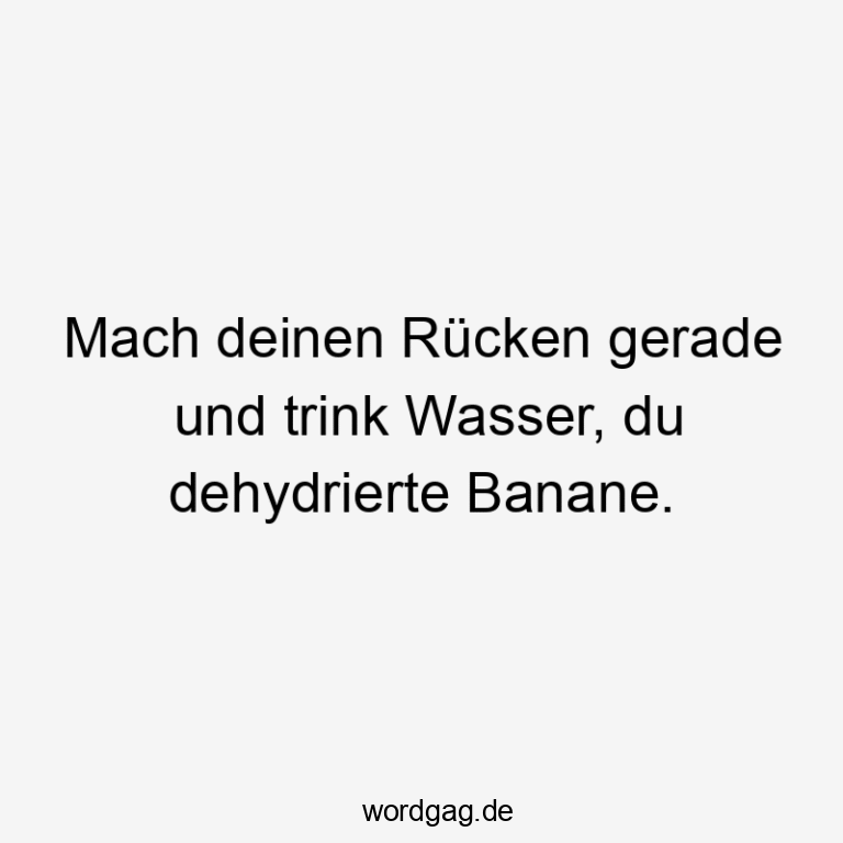Mach deinen Rücken gerade und trink Wasser, du dehydrierte Banane ...