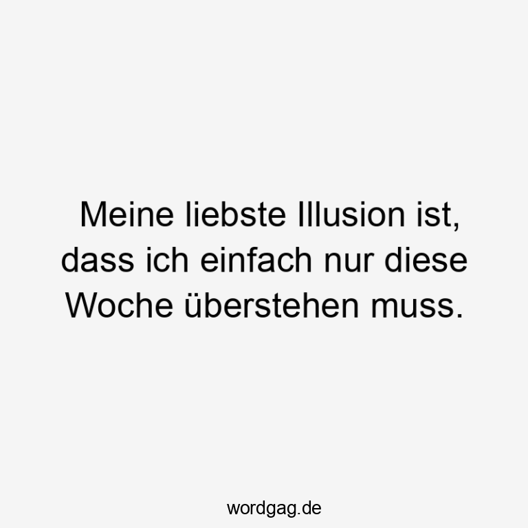 Meine liebste Illusion ist, dass ich einfach nur diese Woche überstehen ...