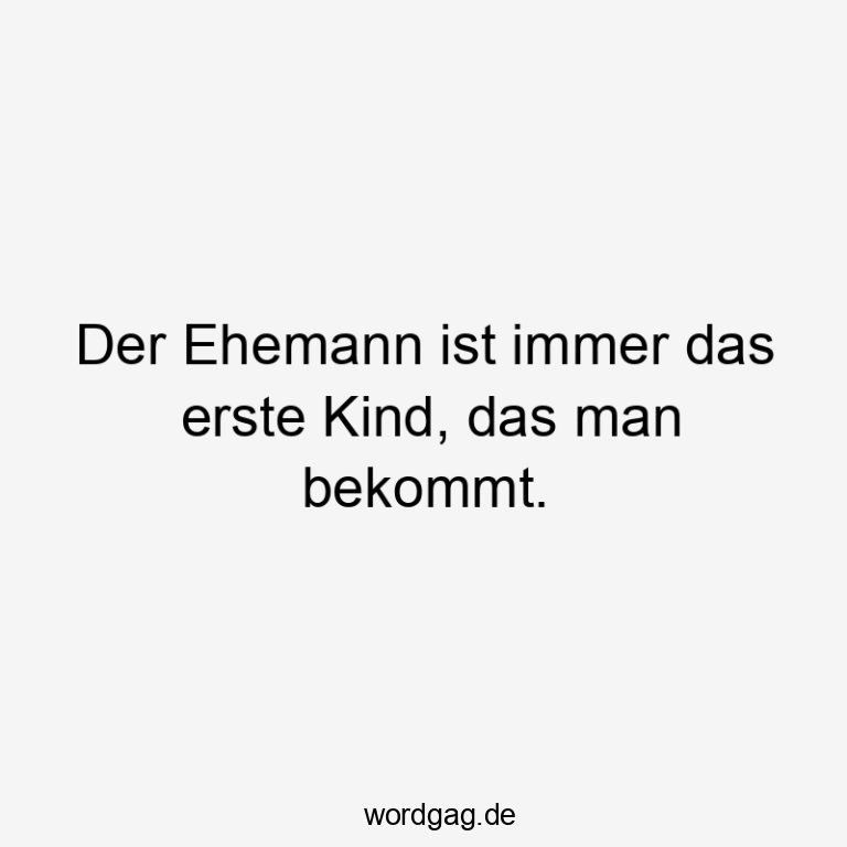 Der Ehemann ist immer das erste Kind, das man bekommt. – Wordgag ツ