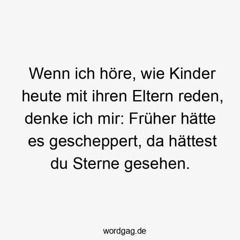 Wenn ich höre, wie Kinder heute mit ihren Eltern reden, denke ich m...