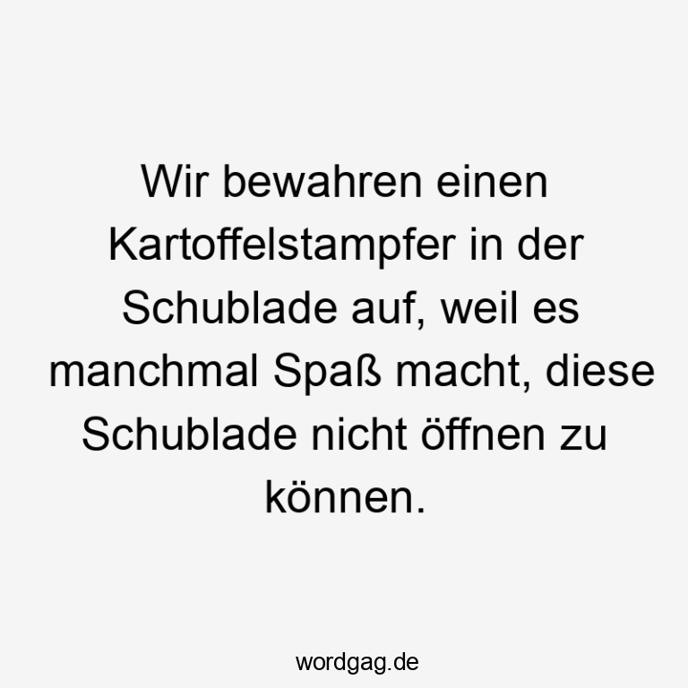 Wir bewahren einen Kartoffelstampfer in der Schublade auf, weil es ...